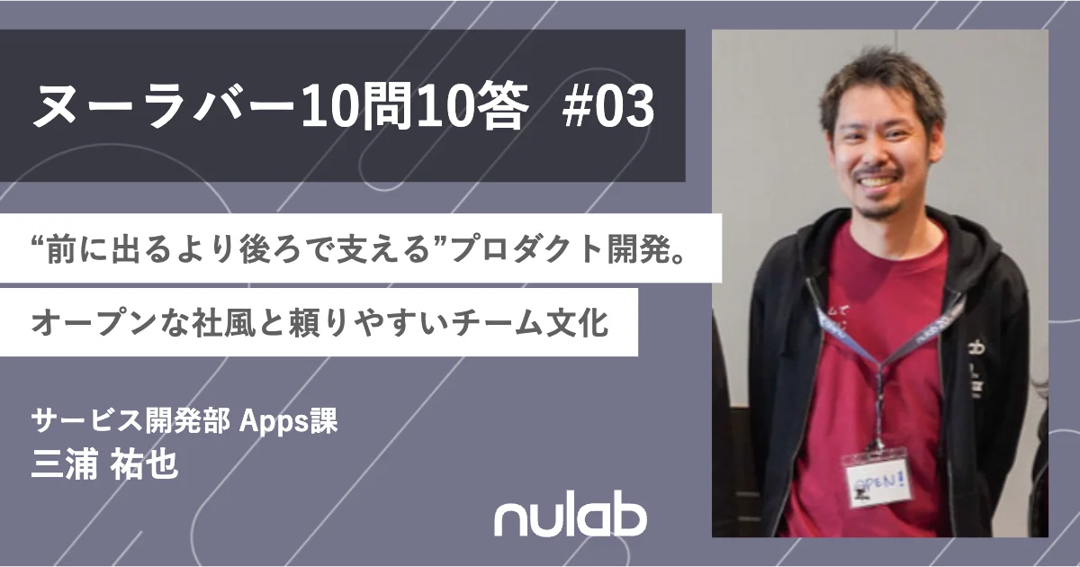 【10問10答】Nulab Appsエンジニア 三浦 / “前に出るより後ろで支える”プロダクト開発。オープンな社風と頼りやすいチーム文化｜採用情報｜株式会社ヌーラボ
